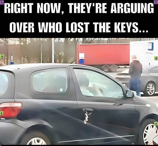 RIGHT NOW, THEY'RE ARGUING OVER WHO LOST THE KEYS... il 4 I is ...