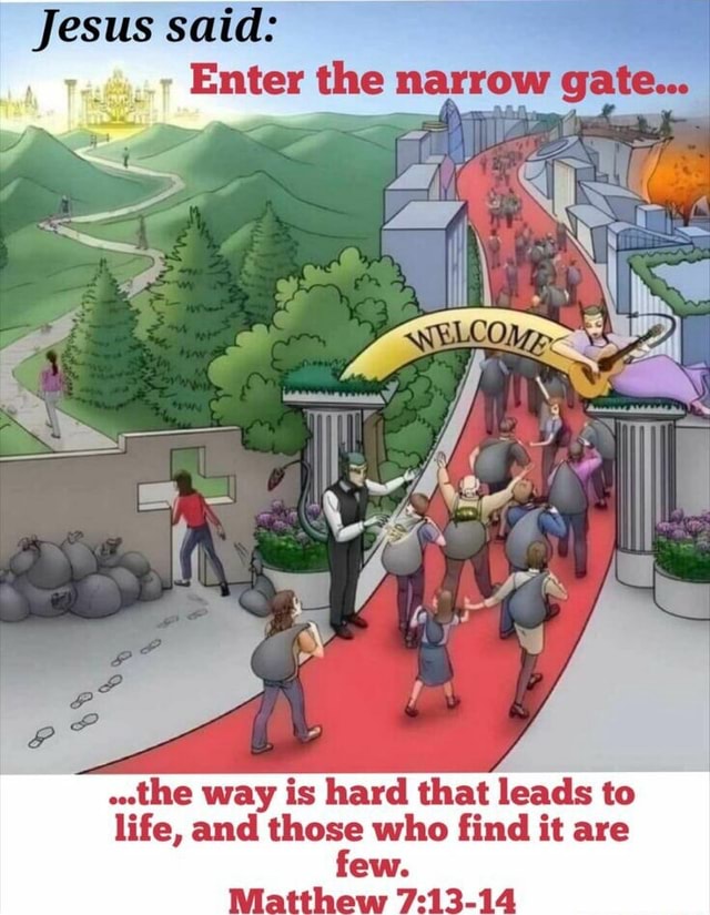 Jesus said: Enter the narrow gate... the way is hard that leads to life ...