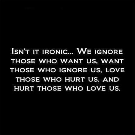 ISN'T IT IRONIC... WE IGNORE THOSE WHO WANT US, WANT THOSE WHO IGNORE ...