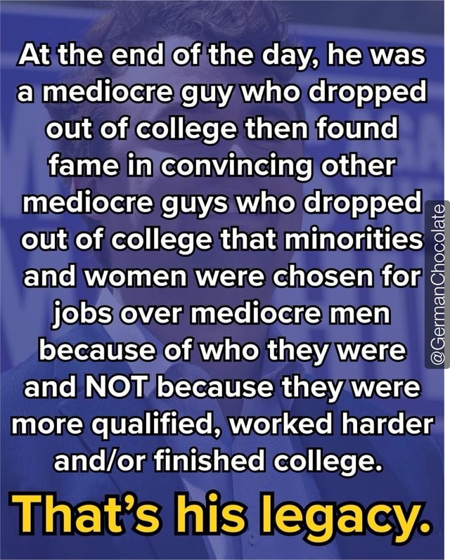 At the end of the day, he was a mediocre guy who dropped out of college ...