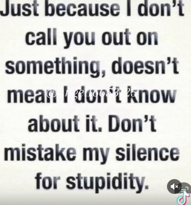 Just Decause I don't call you out on something, doesn't mean don't KNOW ...