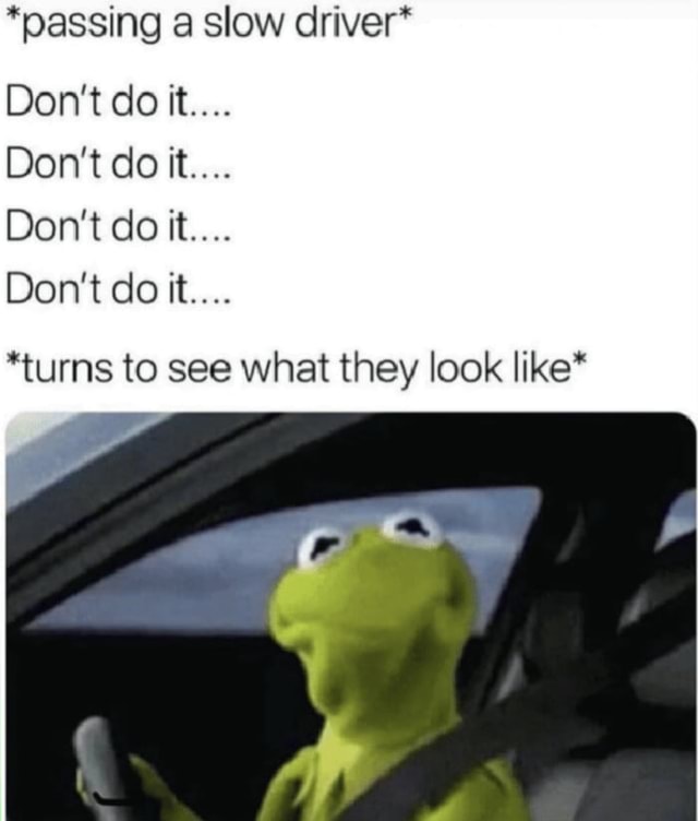 *passing a slow driver* Don't do it... Don't do it... Don't do it ...