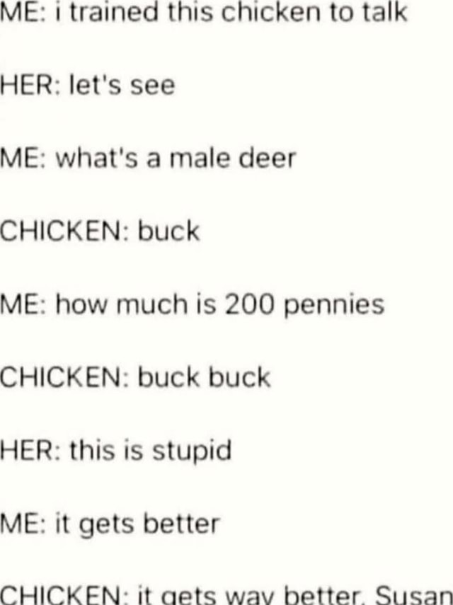 ME: I trained this chicken to talk HER: let's see ME: what's a male ...