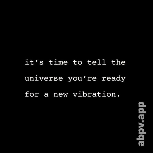 It's time to tell the universe you're ready for a new vibration. abpv ...