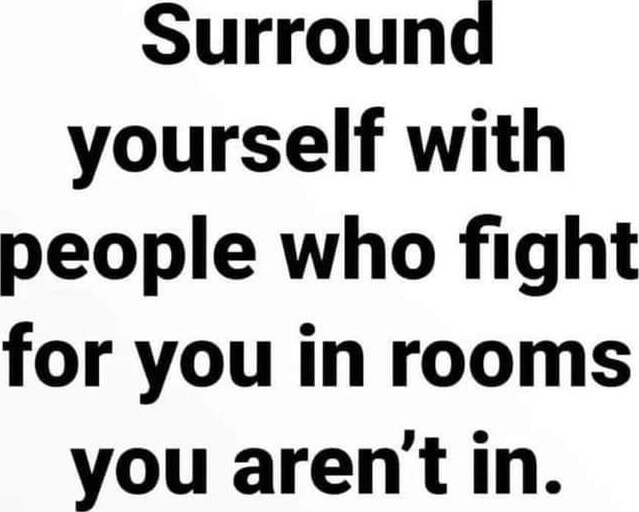 Surround yourself with people who fight for you in rooms you aren't in ...