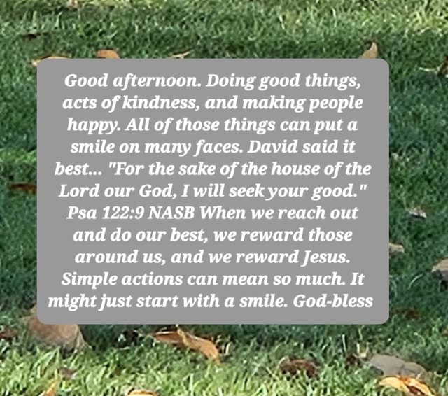 Good afternoon. Doing good things, acts of kindness, and making people ...