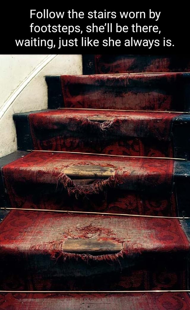 Follow the stairs worn by footsteps, she'll be there, waiting, just ...