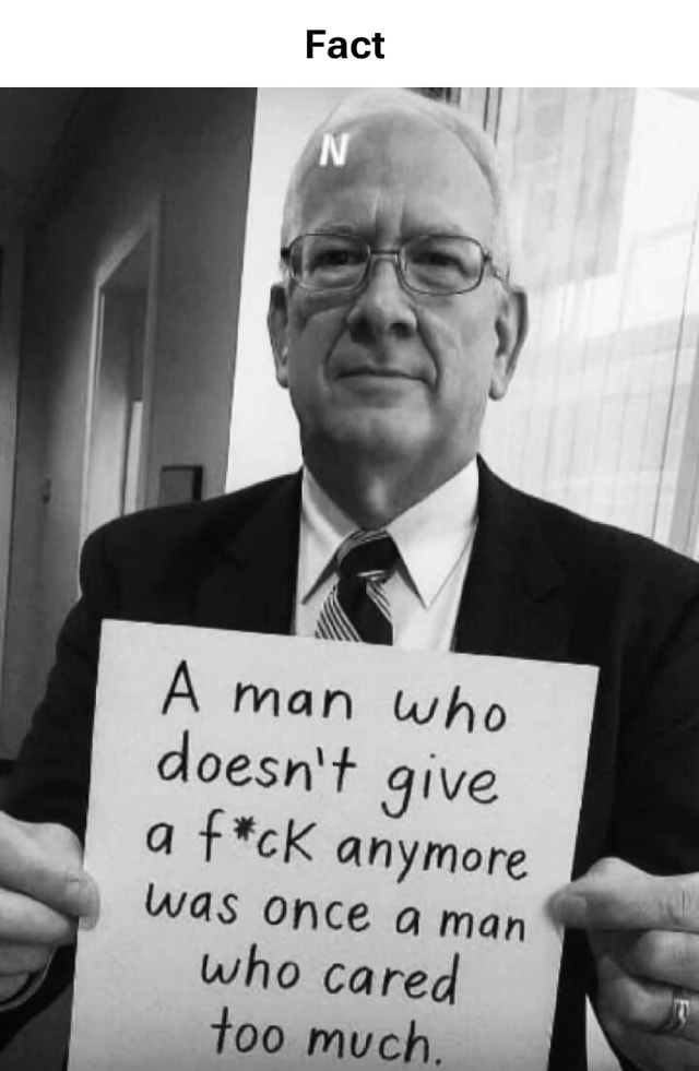A man who doesn't give a f*ck anymore Was once man who cared too much ...