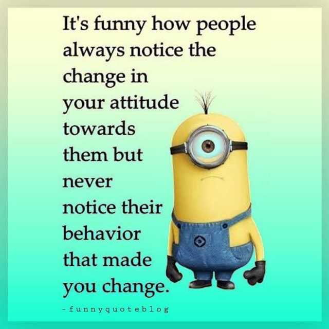 It's funny how people always notice the change in your attitude towards ...