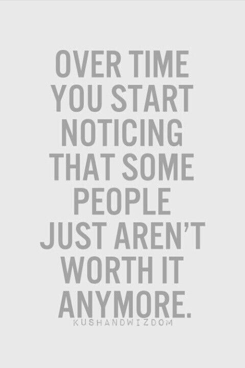 OVER TIME YOU START NOTICING THAT SOME PEOPLE JUST AREN'T WORTH IT ...
