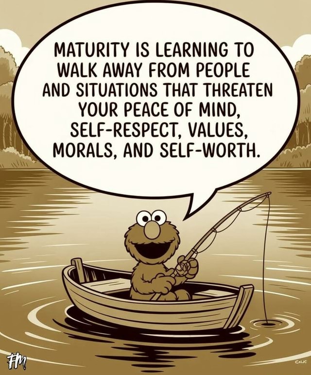 MATURITY IS LEARNING TO WALK AWAY FROM PEOPLE AND SITUATIONS THAT ...
