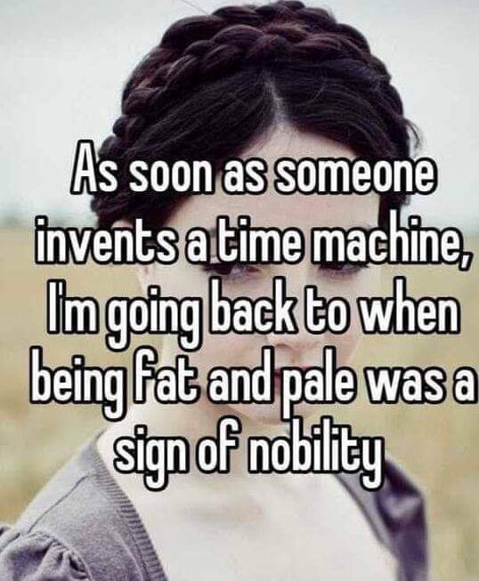 'As soon as someone invents a time machine, [m going back to when and ...
