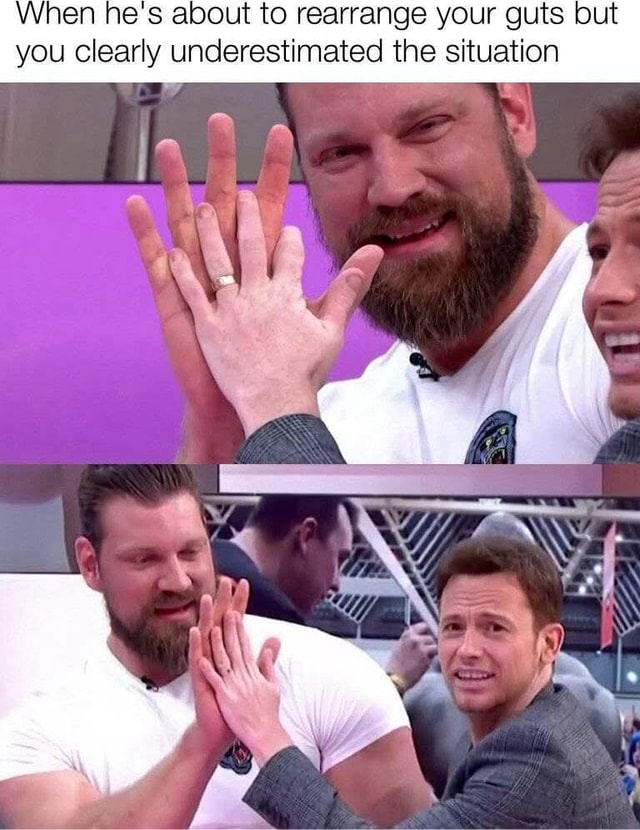 When he's about to rearrange your guts but you clearly underestimated ...