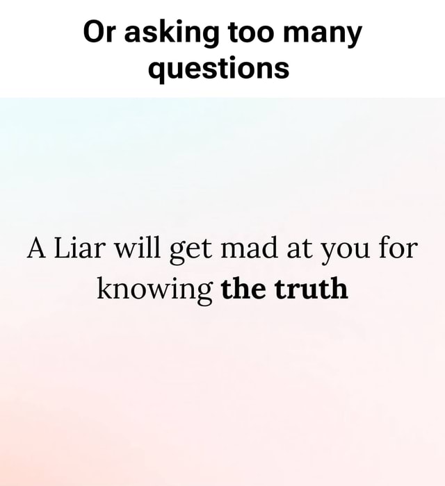 Or asking too many questions A Liar will get mad at you for knowing the ...