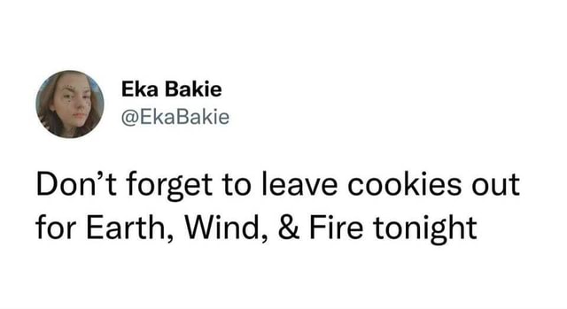 Eka @EkaBakie Don't forget to leave cookies out for Earth, Wind, & Fire ...