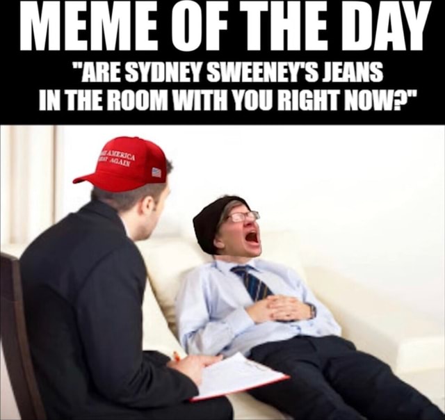 MEME OF THE DAY "ARE SYDNEY SWEENEY'S JEANS IN THE ROOM WITH YOU RIGHT ...