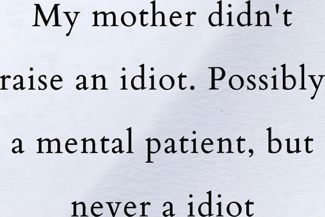 My mother didn't raise an idiot. Possibly a mental patient, but never 4 ...