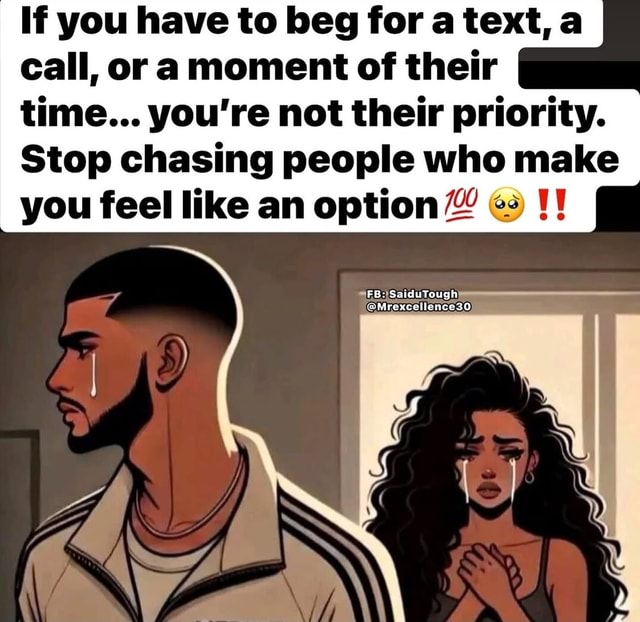 If you have to beg for a text, a call, or moment of their time... you ...