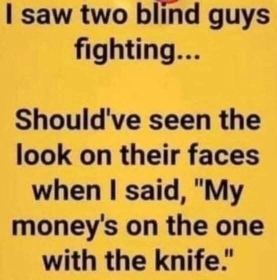 I saw two blind guys fighting... Should've seen the look on their faces ...