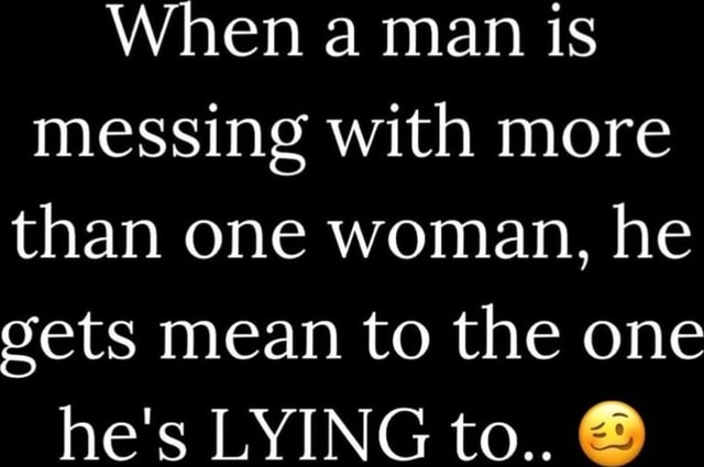 When a man is messing with more than one woman, he gets mean to the one ...