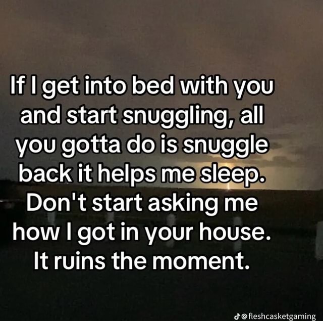 If I get into bed with you and start snuggling, all you gotta do is ...