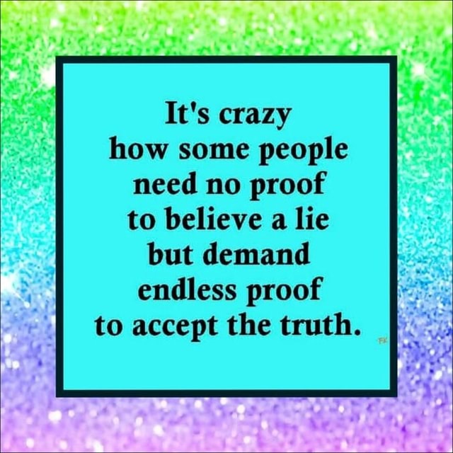 It's crazy how some people need no proof to believe a lie but demand ...
