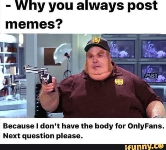 Y you always post memes? I Because I don't have the body for OnlyFans ...