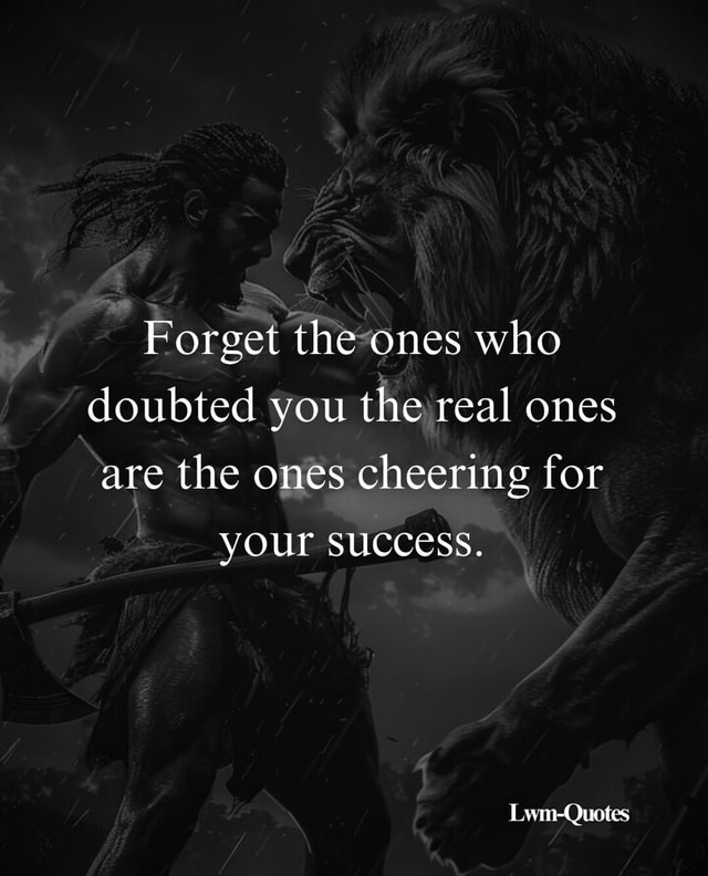 Forget the ones who doubted you the real ones are the ones cheering for ...