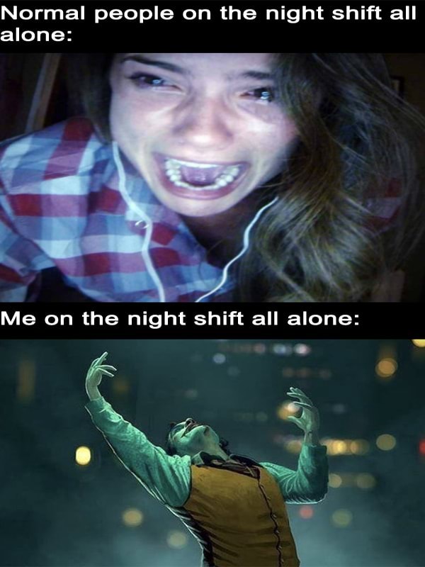 Normal people on the night shift all alone: Me on the night shift all ...