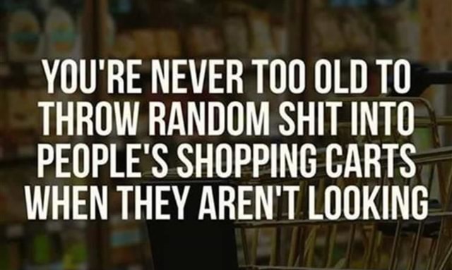 YOU'RE NEVER TOO OLD TO THROW RANDOM SHIT INTO PEOPLES SHOPPING CARTS ...