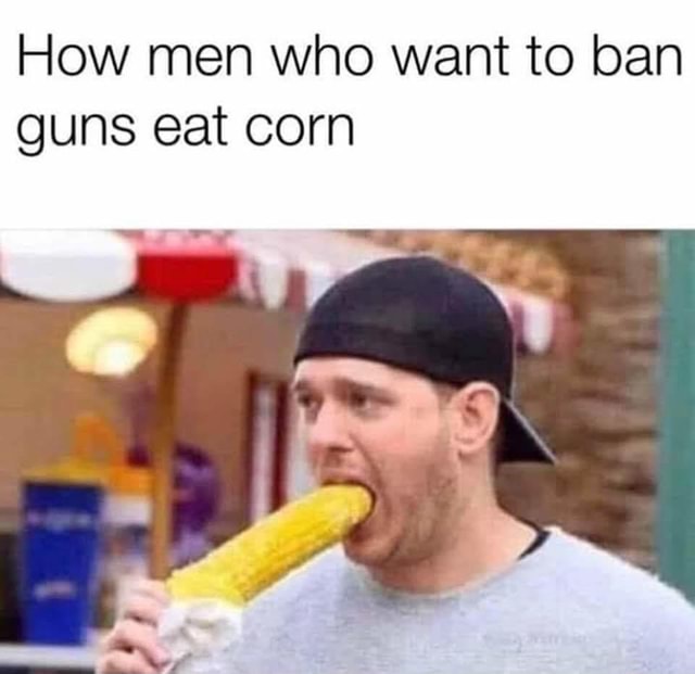 How men who want to ban guns eat corn - America’s best pics and videos