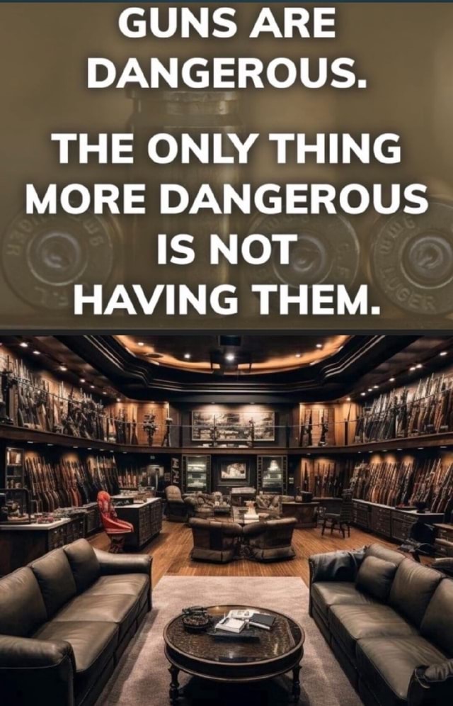 GUNS ARE DANGEROUS. THE ONLY THING MORE DANGEROUS IS NOT HAVING THEM ...
