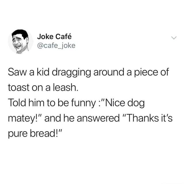 Saw a kid dragging around a piece of toast on a leash. Told him to be ...