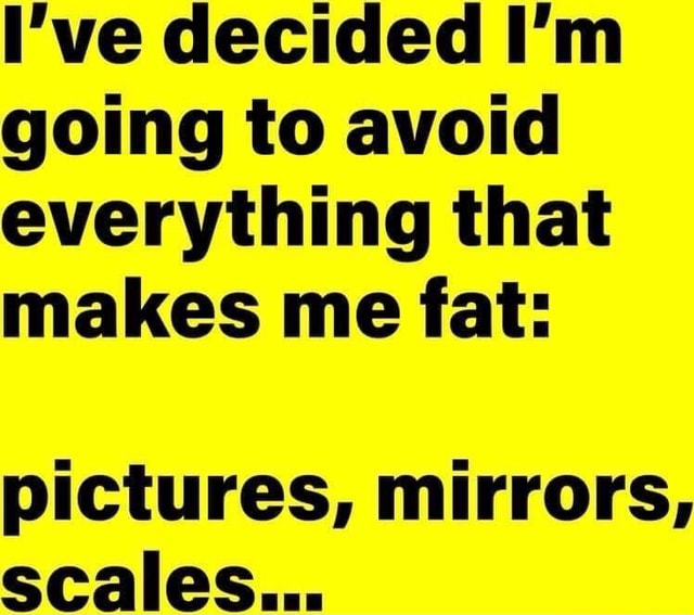 I've decided I'm going to avoid everything that makes me fat: pictures ...