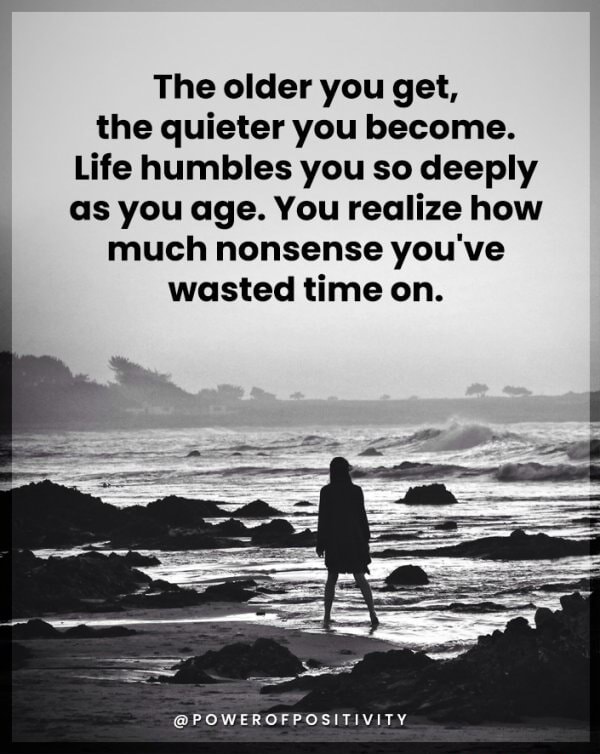 The older you get, the quieter you become. Life humbles you so deeply ...