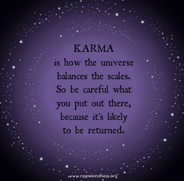 KARMA is how the universe balances the scales. So be careful what you ...