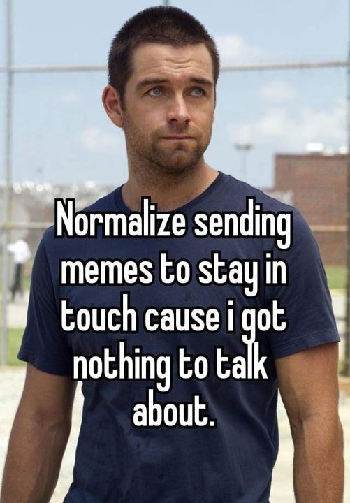 Normalize sending memes to stay in touch cause i got nothing to talk ...