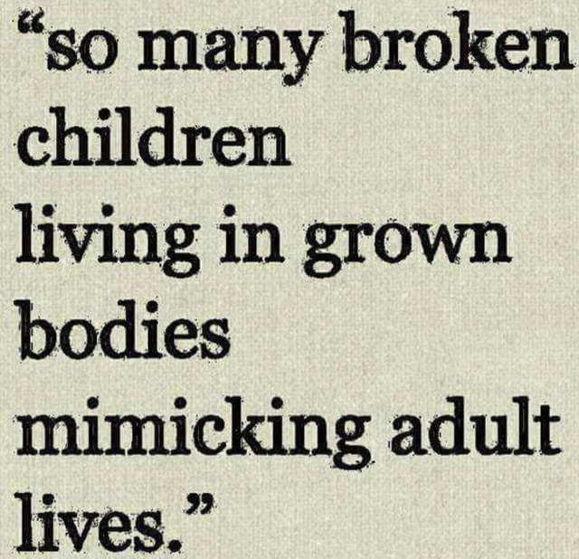 "so many broken children living in grown bodies mimicking adult lives ...
