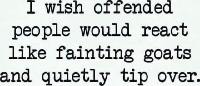 I wish offended people would react like fainting goats and quietly tip ...
