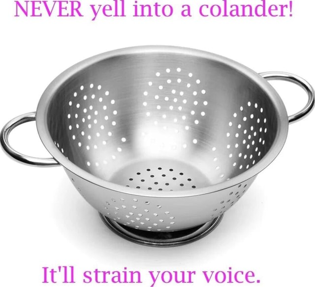 NEVER yell into a colander! It'll strain your voice. - America’s best ...