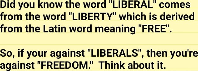 Did you know the word LIBERAL comes from the word "LIBERTY" which is ...