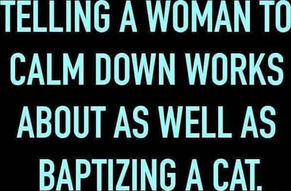 TELLING A WOMAN CALM DOWN WORKS ABOUT AS WELL AS BAPTIZING A CAT ...