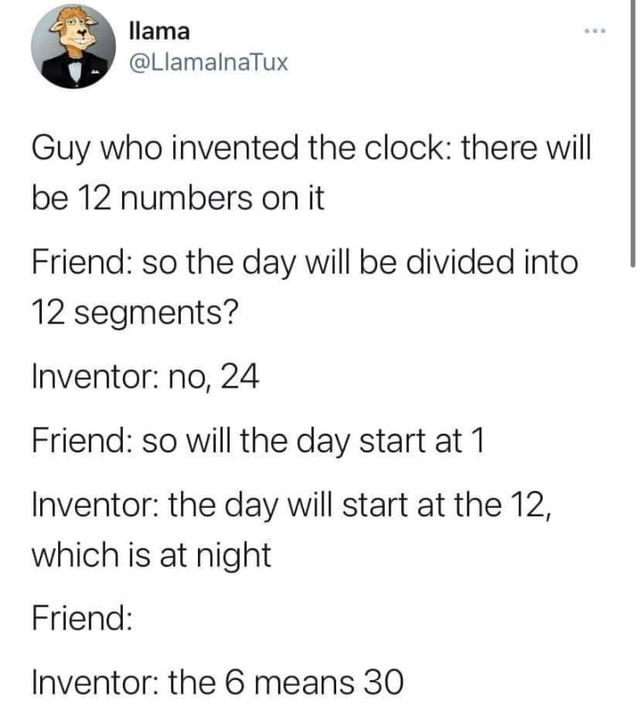 Guy who invented the clock: there will be 12 numbers on it Friend: so ...