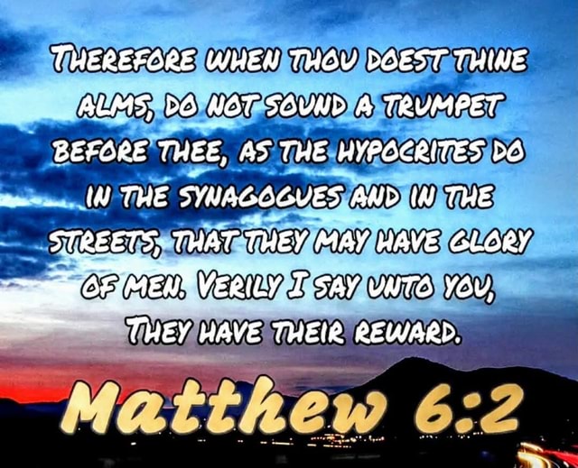 THEREFORE WHEN THOU DOEST THINE ALMS, DO NOT SOUND A TRUMPET BEFGRE ...