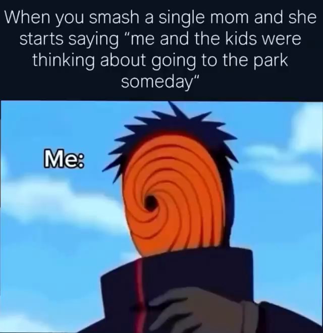 When you smash a single mom and she starts saying "me and the kids were ...