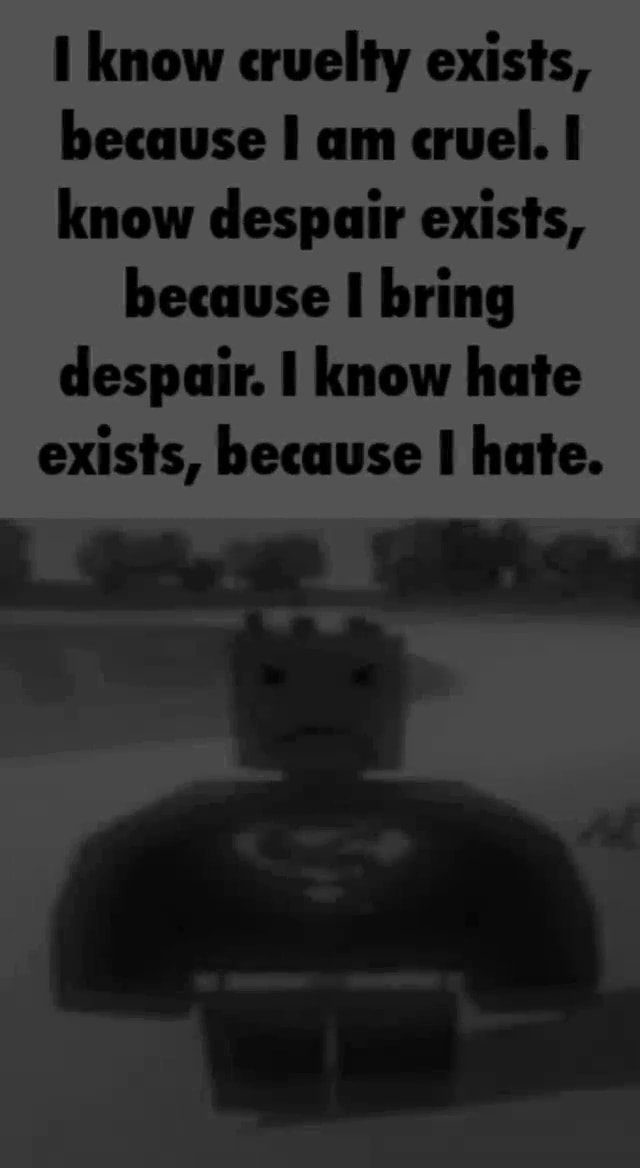 I know cruelty exists, because I am cruel. I know despair exists ...